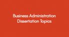 200+ Top Business Administration Dissertation Topics in 2025